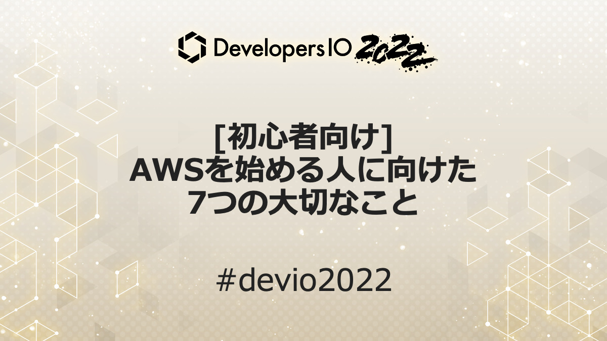初心者向け]AWSを始める人に向けた7つの大切なこと」というタイトルでDevelopersIO 2022に登壇しました #devio2022 | DevelopersIO