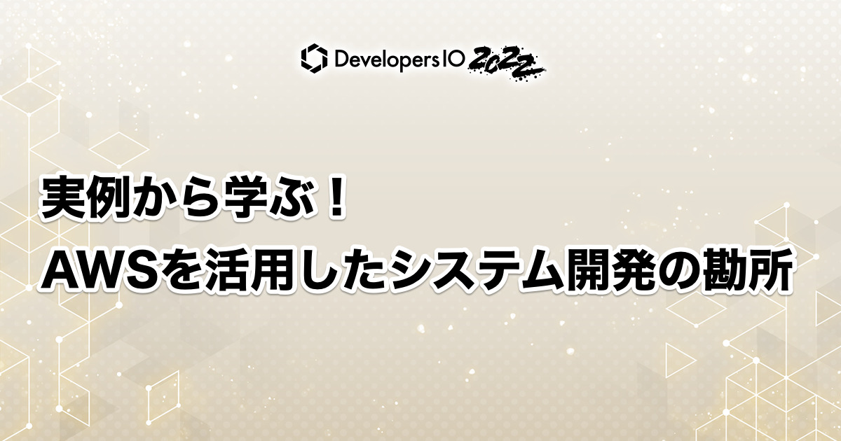 実例から学ぶ！AWSを活用したシステム開発の勘所 #devio2022 | DevelopersIO