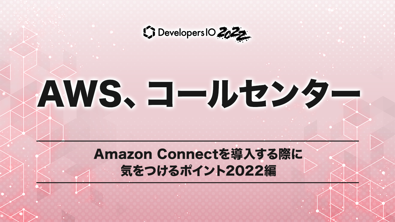 AmazonConnectを導入する際に気を付けるポイント2022編 #devio2022 | DevelopersIO
