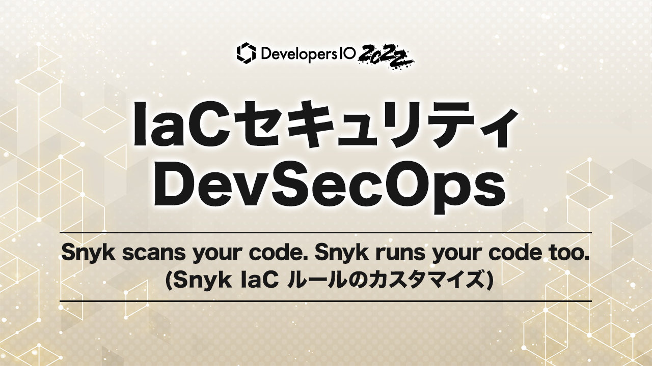 【レポート】Snyk scans your code. Snyk runs your code too. (Snyk IaC ルールのカスタマイズ) #devio2022 | DevelopersIO